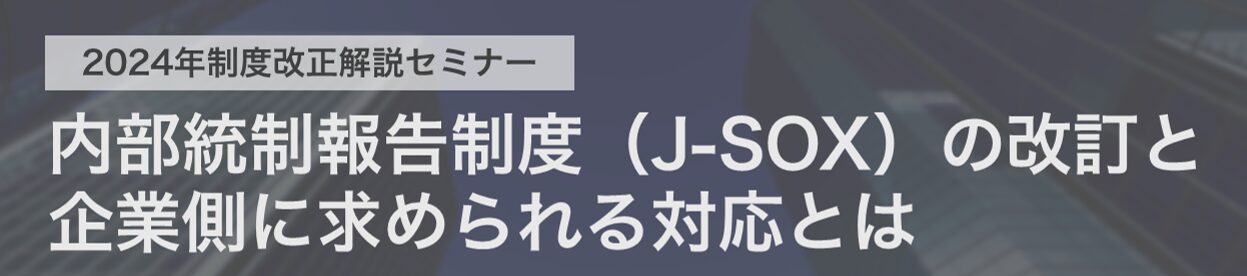 2024年制度改正解説セミナー内部統制報告制度（J-SOX）の改訂と企業側に求められる対応とは - アビタス法人